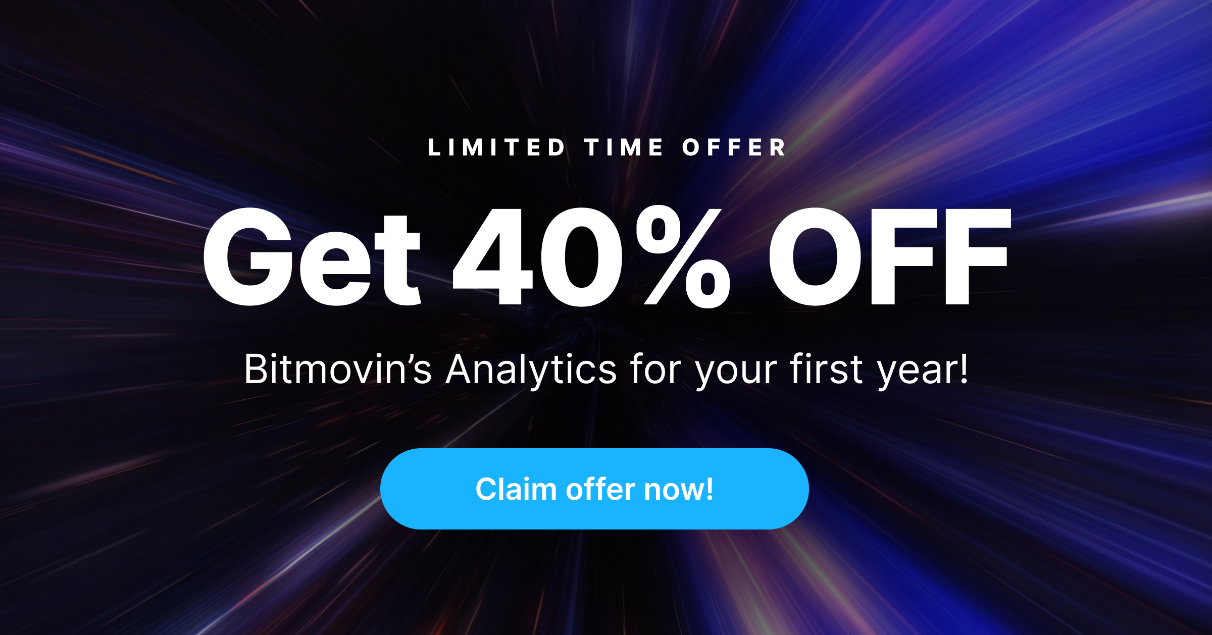 Get 40% OFF Bitmovin’s Analytics for your first year! Get 40% OFF Bitmovin’s Analytics for your first year!